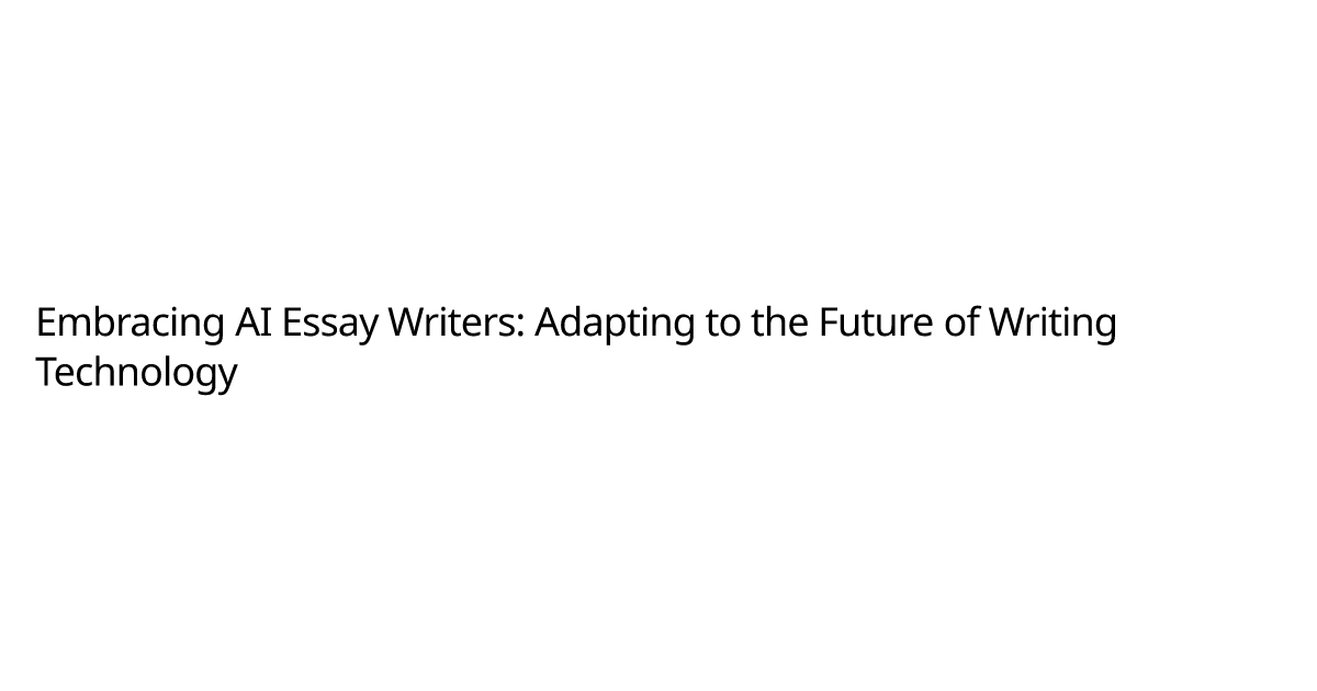 Embracing AI Essay Writers: Adapting to the Future of Writing Technology