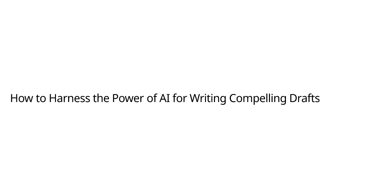 How to Harness the Power of AI for Writing Compelling Drafts