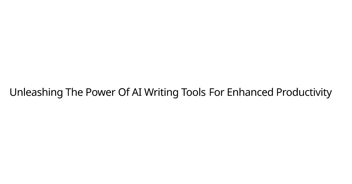 Unleashing The Power Of AI Writing Tools For Enhanced Productivity